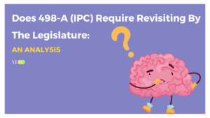 Does 498-A (IPC) Require Revisiting By The Legislature: An Analysis - YLCC